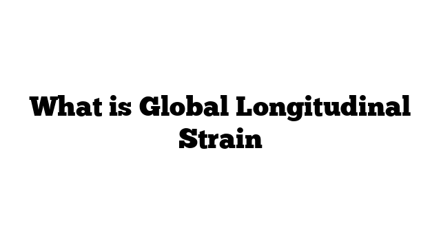 Understanding Global Longitudinal Strain: A Key Indicator of Cardiac ...